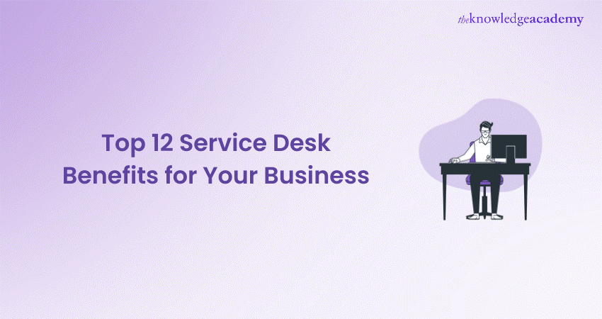 Top 12 Service Desk Benefits for Your Business: Explained